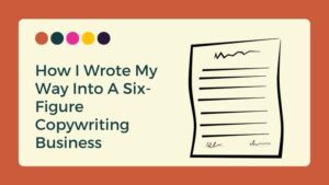 How I Wrote My Way Into A Six-Figure Copywriting Business